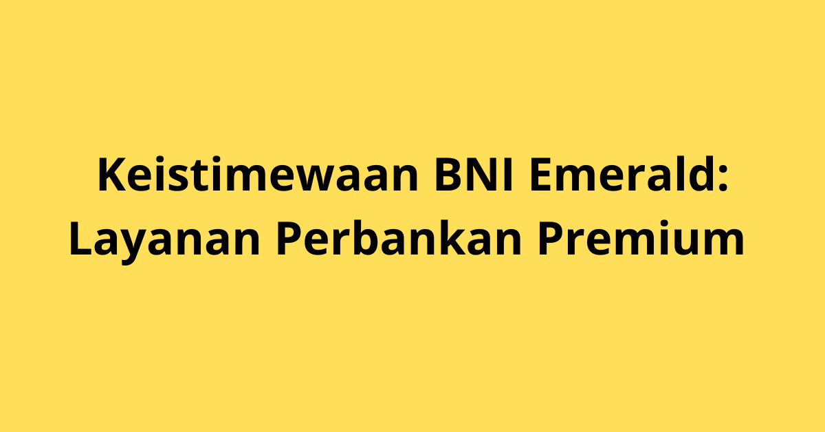 Keistimewaan BNI Emerald: Layanan Perbankan Premium
