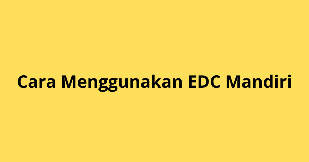 Panduan Lengkap Cara Menggunakan EDC Mandiri